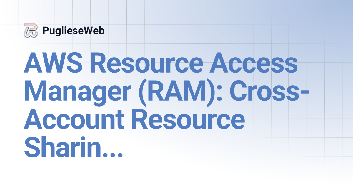 AWS Resource Access Manager (RAM): Cross-Account Resource Sharing | PuglieseWeb