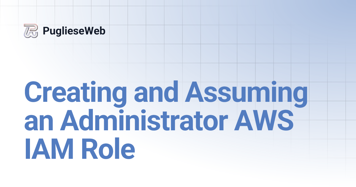 Creating and Assuming an Administrator AWS IAM Role | PuglieseWeb