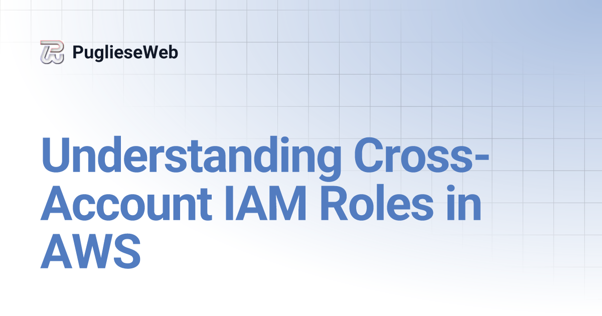 Understanding Cross-Account IAM Roles in AWS | PuglieseWeb