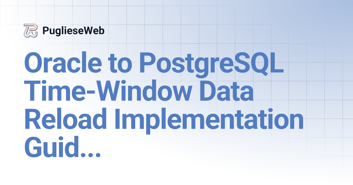 Oracle to PostgreSQL Time-Window Data Reload Implementation Guide | PuglieseWeb